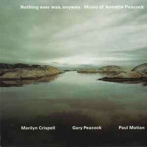 MARILYN CRISPELL, GARY PEACOCK, PAUL MOTIAN - NOTHING EVER WAS, ANYWAY. MUSIC OF ANNETTE PEACOCK ...